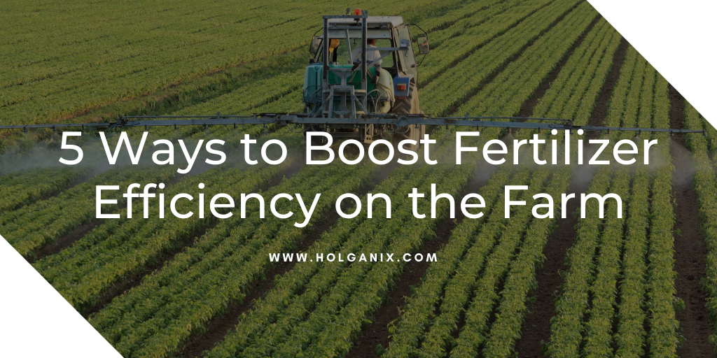 5 Ways to Boost Fertilizer Efficiency on the Farm